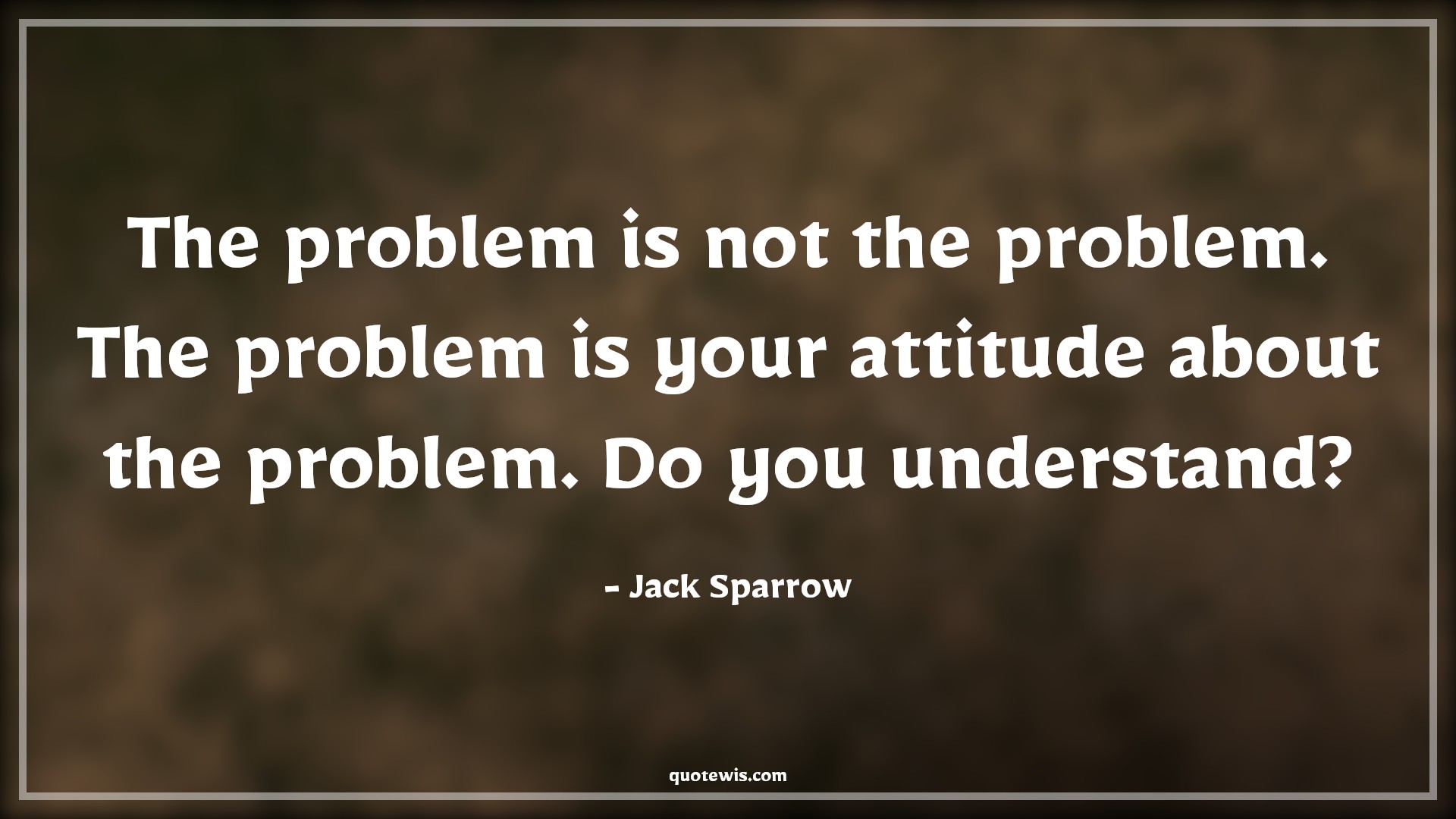 The problem is not the problem. The problem is your attitude about the ...