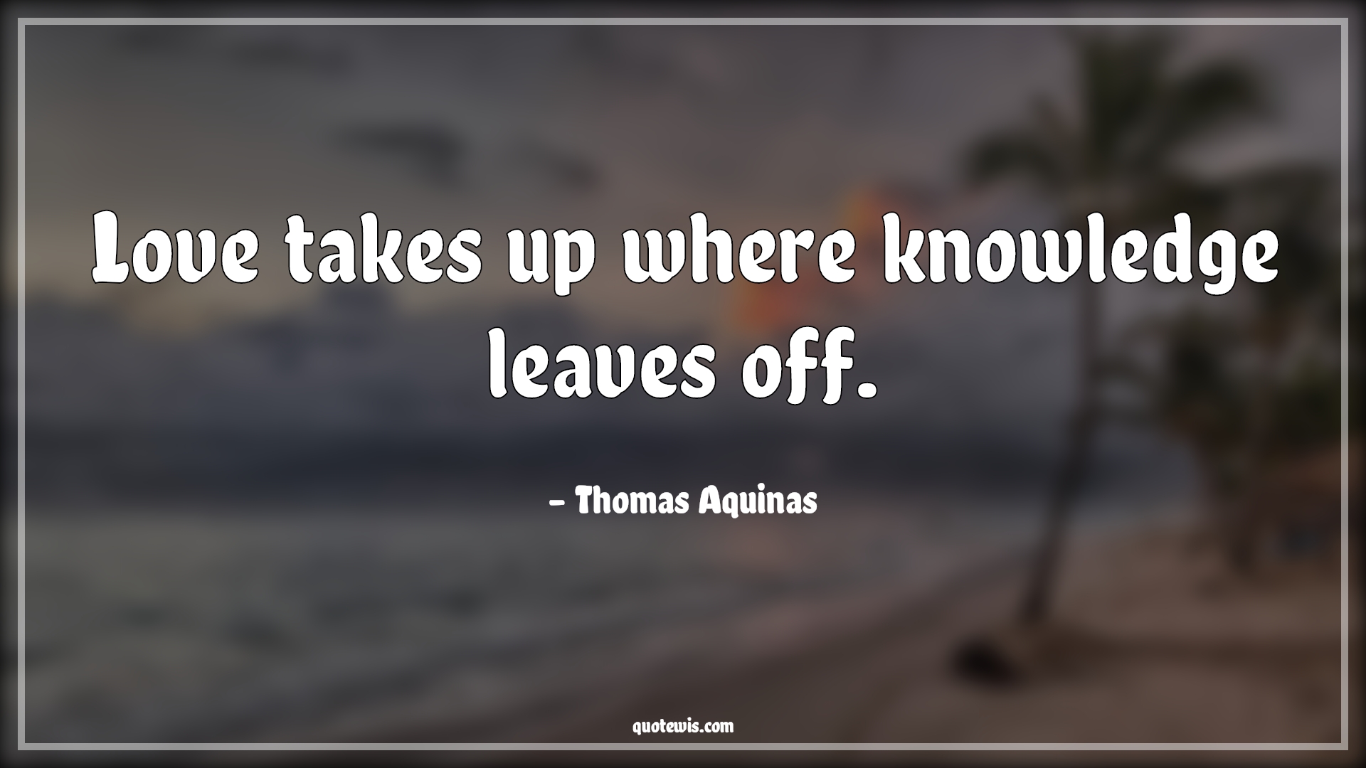 Love takes up where knowledge leaves off. - quotewis.com
