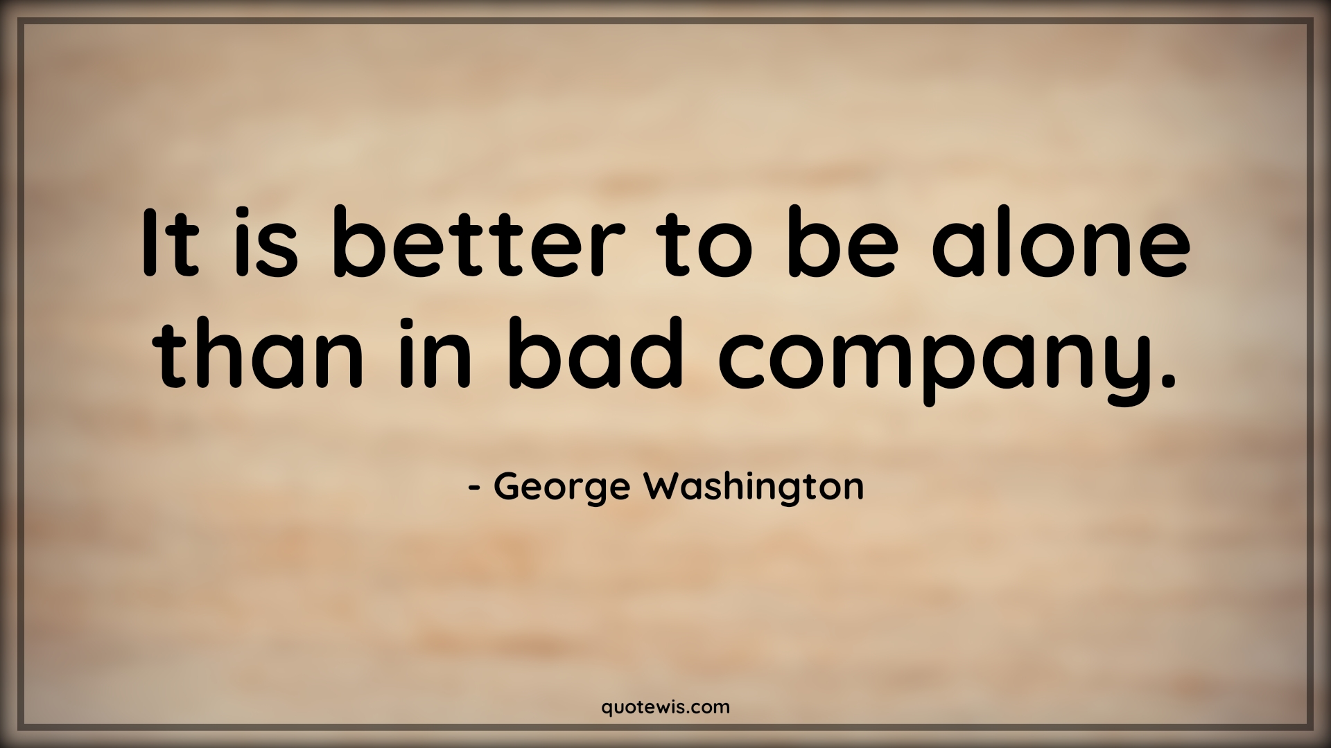 It is better to be alone than in bad company. - quotewis.com