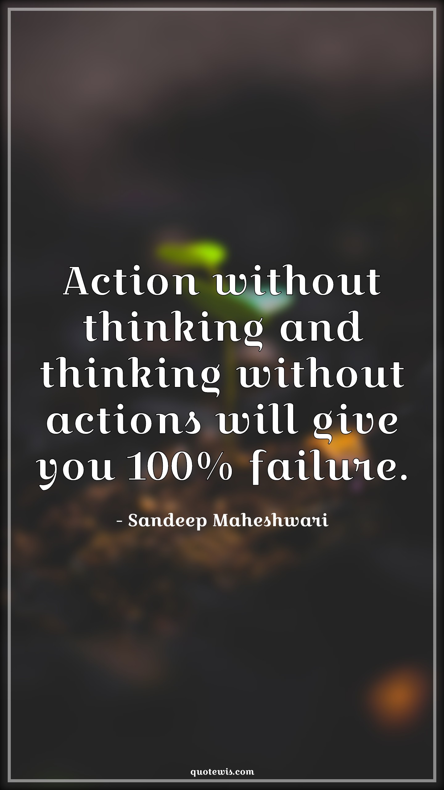 Action without thinking and thinking without actions will give you 100% ...