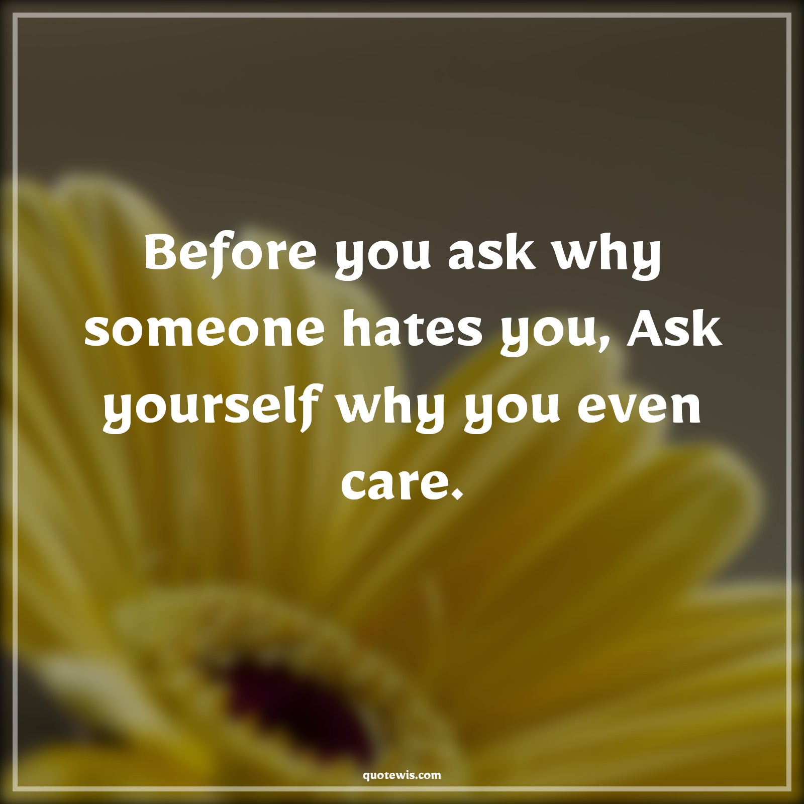 Before you ask why someone hates you, Ask yourself why you even care ...